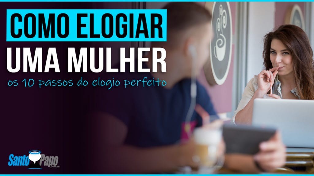 Como elogiar uma mulher: Os 10 passos do elogio perfeito - Santo Papo